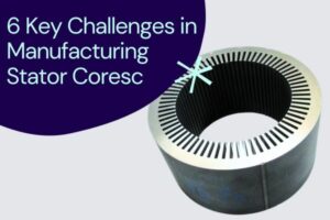 6 Key Challenges in Manufacturing Stator Cores | Lammotor